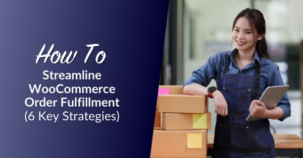 Streamline WooCommerce Order Fulfillment (6 Key Tips)